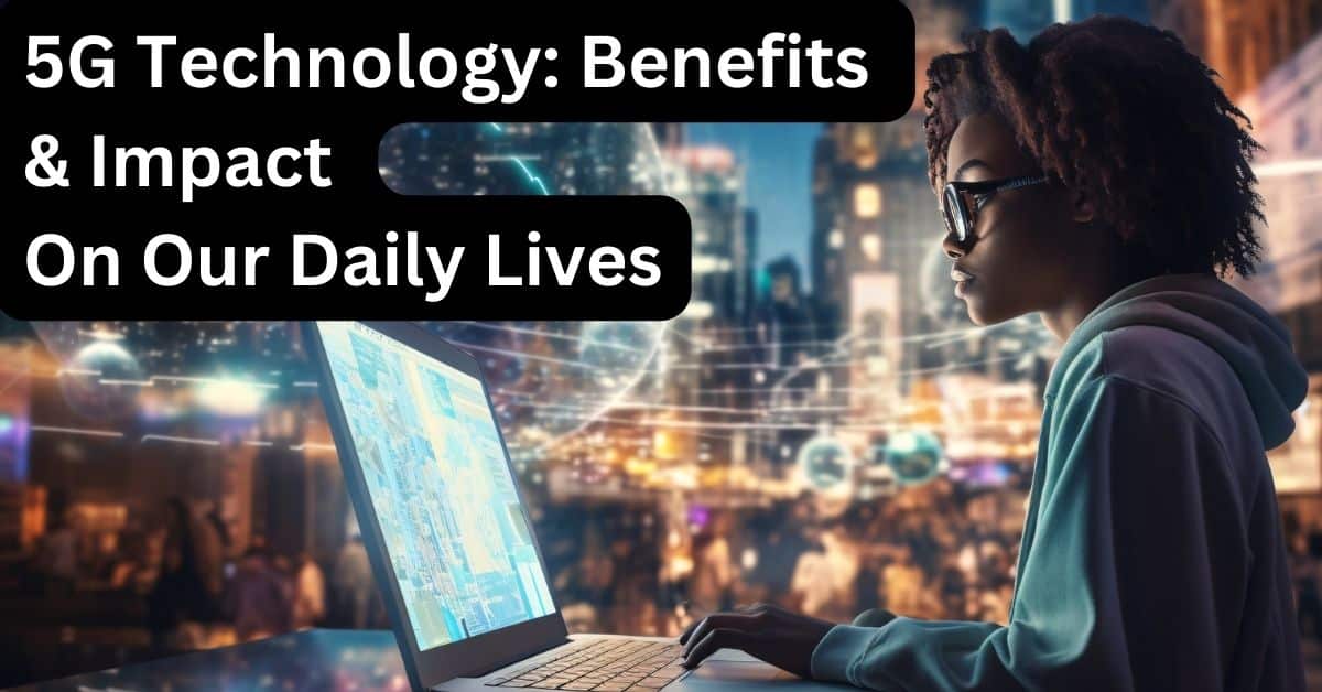 Understanding 5G Technology: Benefits And Impact On Our Daily Lives